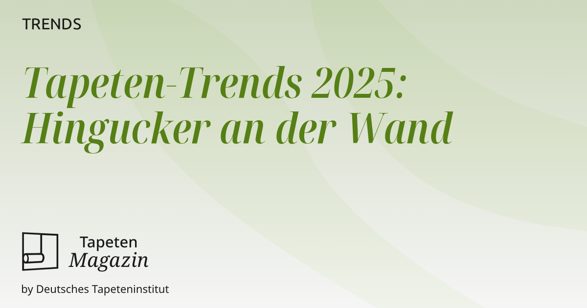 Tapeten-Trends 2025: Hingucker an der Wand / Tapeten Magazin